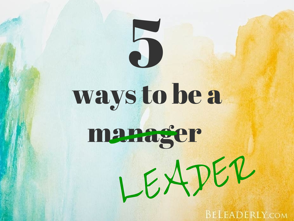 5 Ways to be a Leader, Not a Manager - Thrive Global